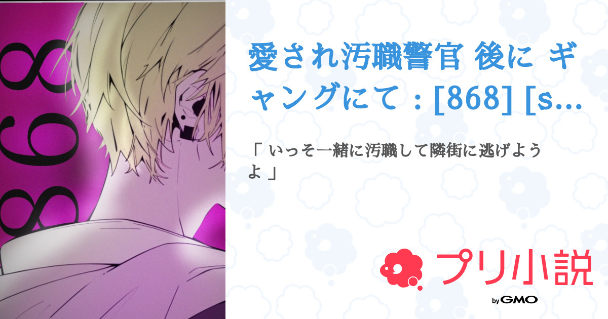 愛され汚職警官 後に ギャングにて : [868] [stgr] - 全7話 【連載中】（ぽむ ‎ ̖́-‬ #🔑さんの夢小説） | 無料スマホ夢小説ならプリ小説 byGMO